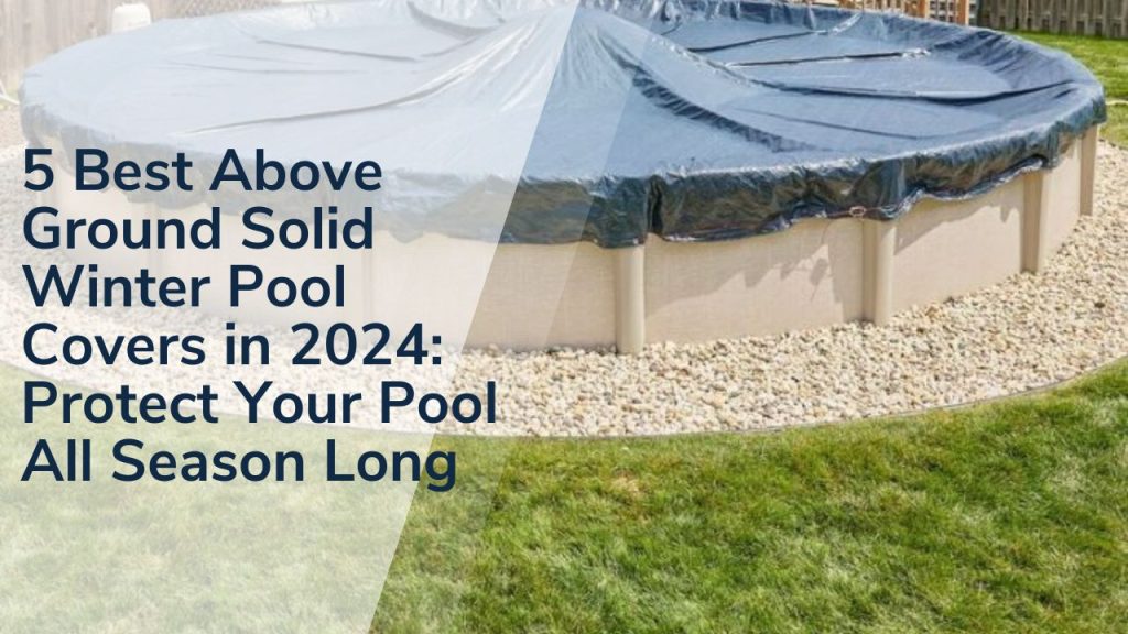 Best Above Ground Solid Winter Pool Covers for 2024 Protection